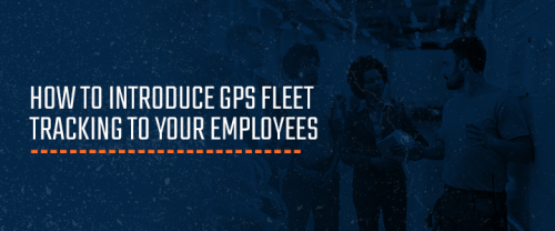How to Introduce GPS Fleet Tracking to Your Employees