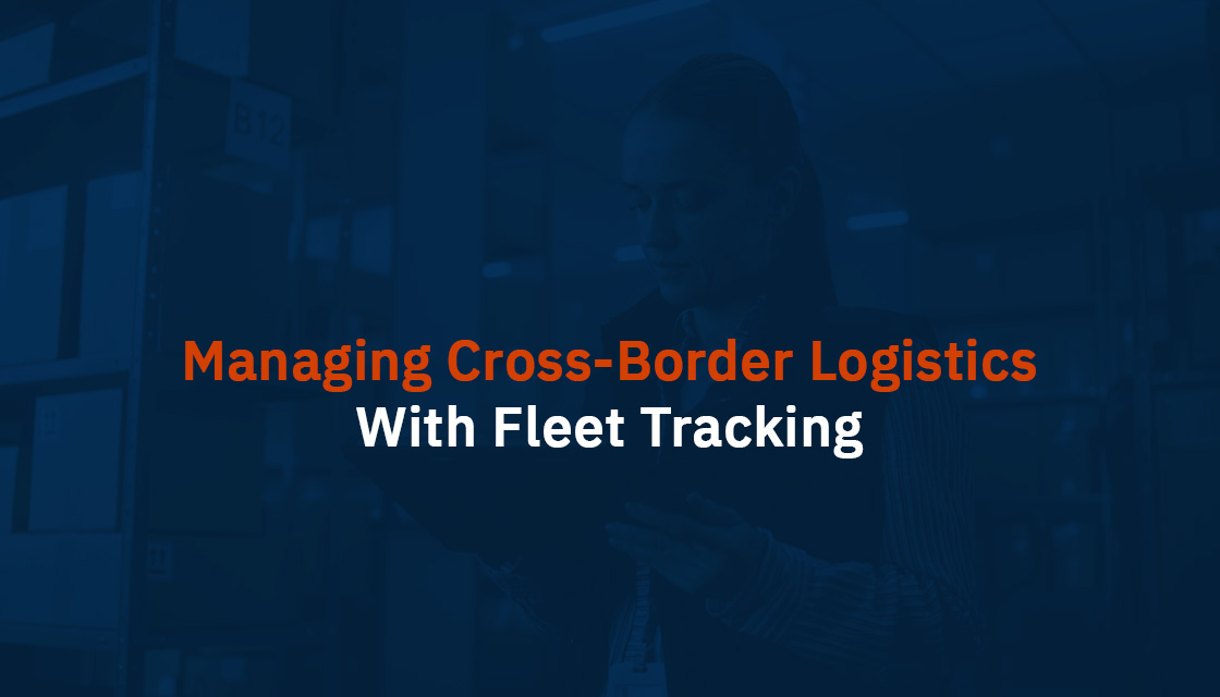 Managing Cross-Border Logistics With Fleet Tracking - Track Your Truck